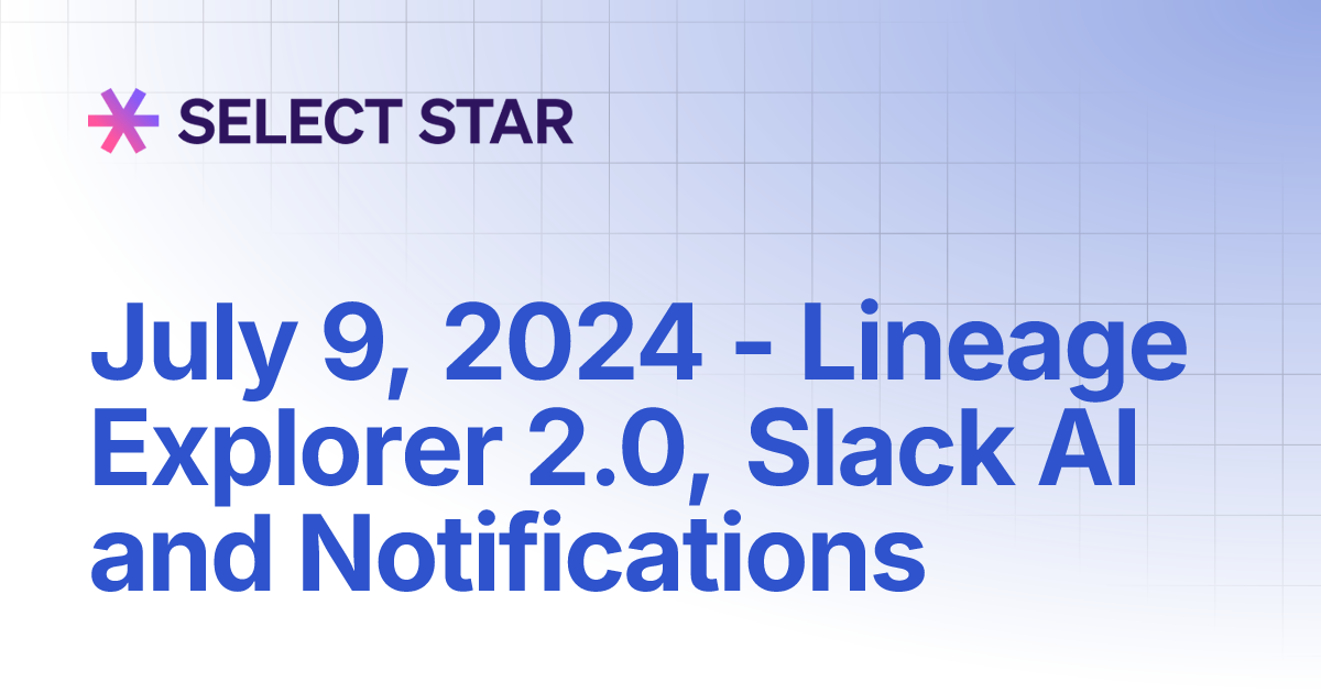 July 9, 2024 - Lineage Explorer 2.0, Slack AI and Notifications | Select Star