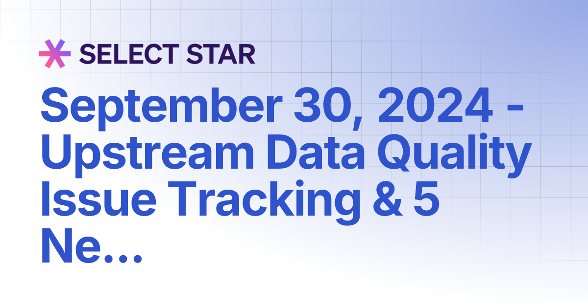 September 30, 2024 - Upstream Data Quality Issue Tracking & 5 New Integrations! | Select Star